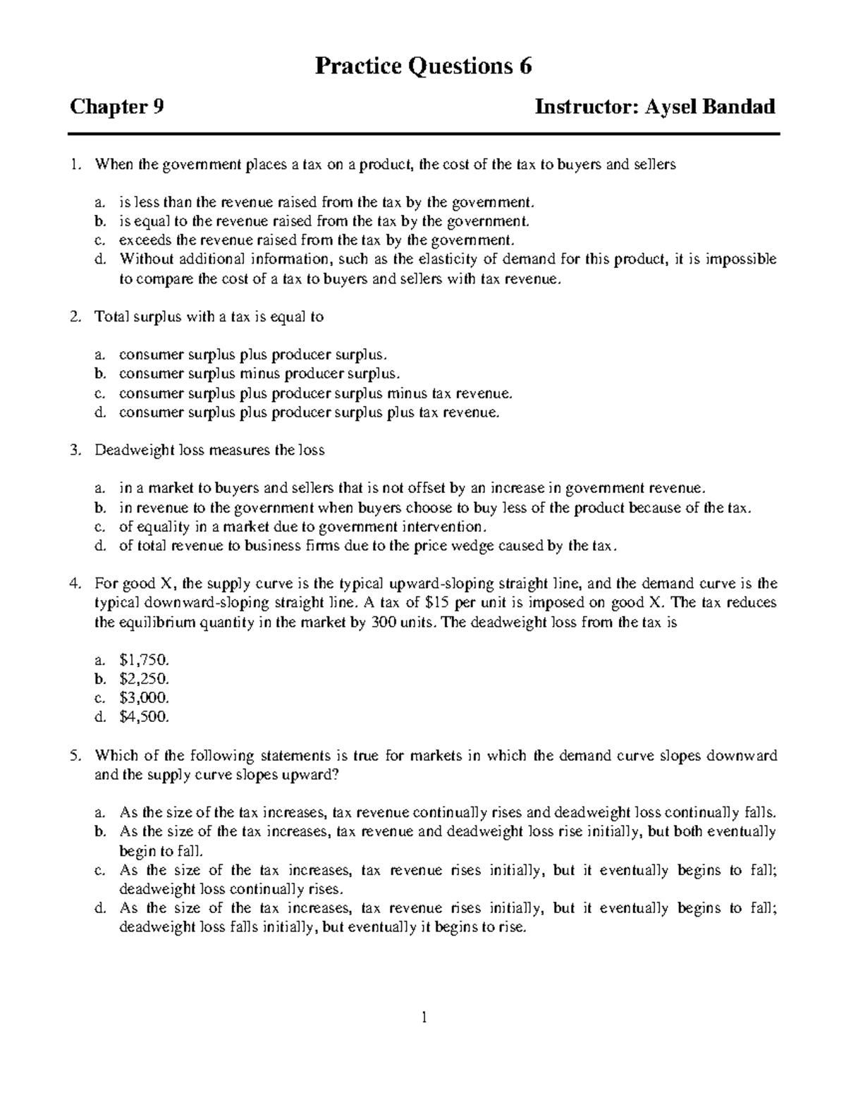 Practice Questions 6 - Chapter 9 Instructor: Aysel Bandad 1. When the government places a tax on ...