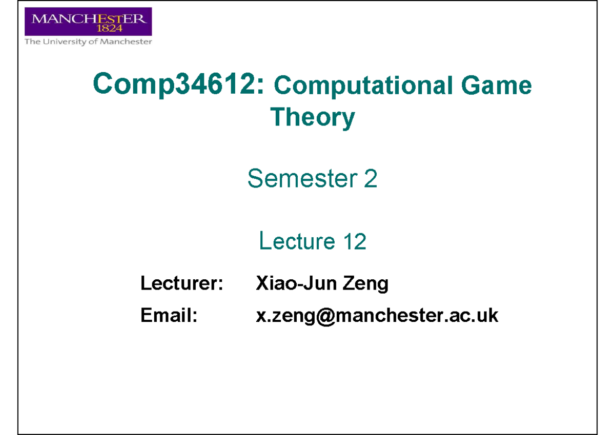 W6 L2 - CGT - Comp34612: Computational Game Theory Semester 2 Lecture 12 Lecturer: Xiao-Jun Zeng ...