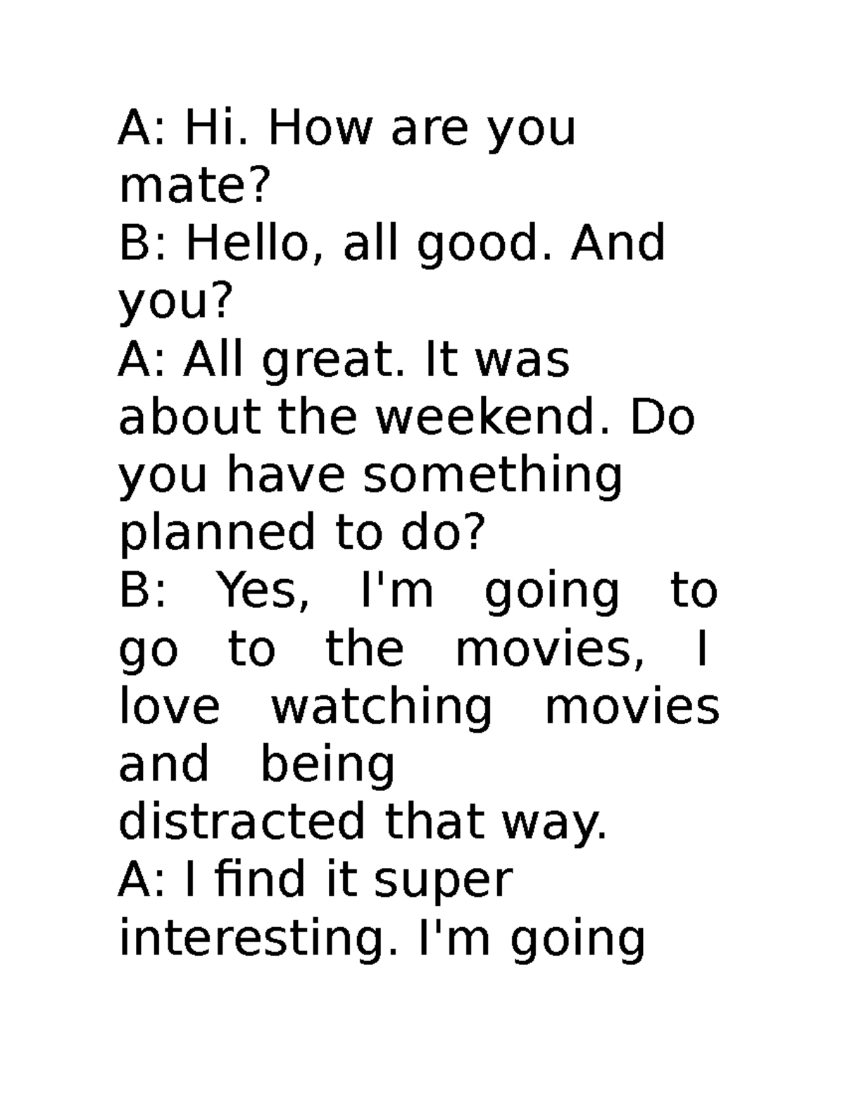 Conversation future - A: Hi. How are you mate? B: Hello, all good. And ...