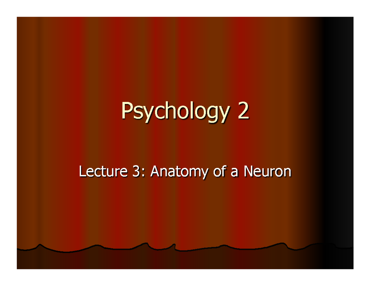 PSY 2 L3 - lecture 3 - Psychology 2 Lecture 3: Anatomy of a Neuron Today’s Primary Objectives l ...