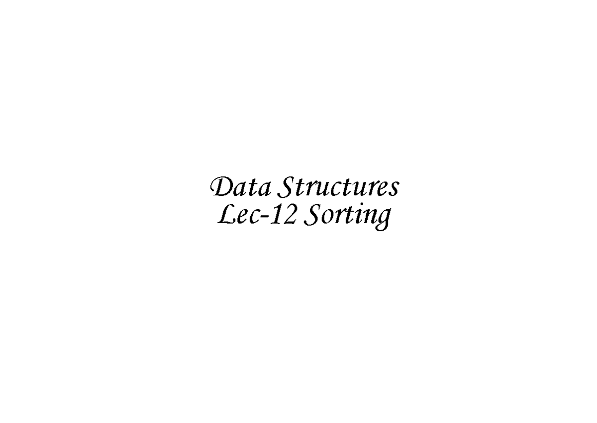 Lec12 Sorting - note - Data Structures Lec-12 Sorting Explore different methods (at least three ...