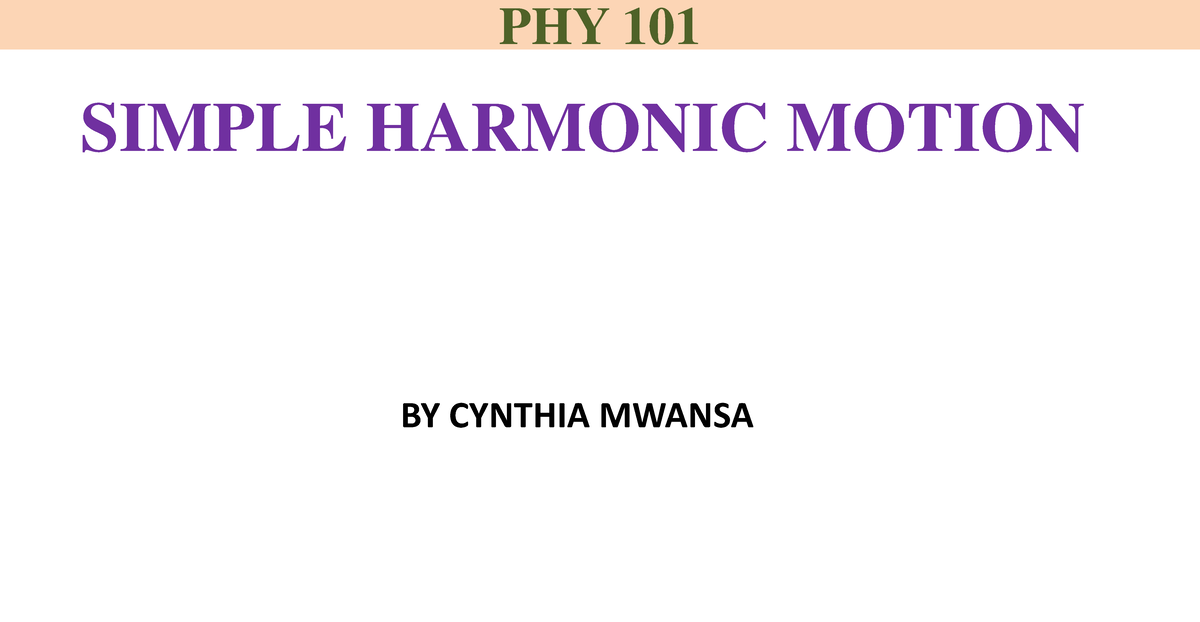 6. Simple Harmonic Motion - PHY 101 SIMPLE HARMONIC MOTION BY CYNTHIA MWANSA OBJECTIVES State ...