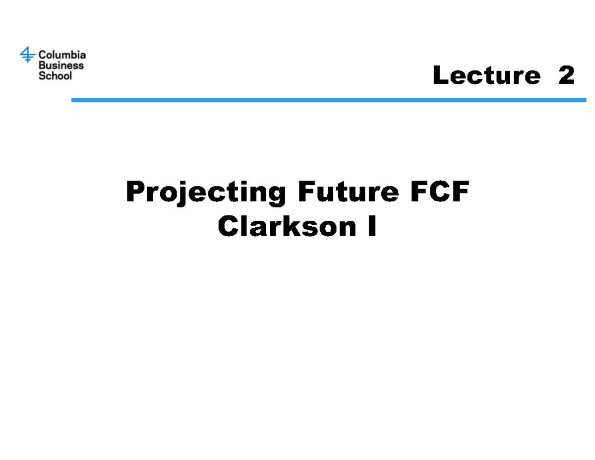 Lec 02 Clarkson 1 post lecture - Projecting Future FCF Clarkson I ...