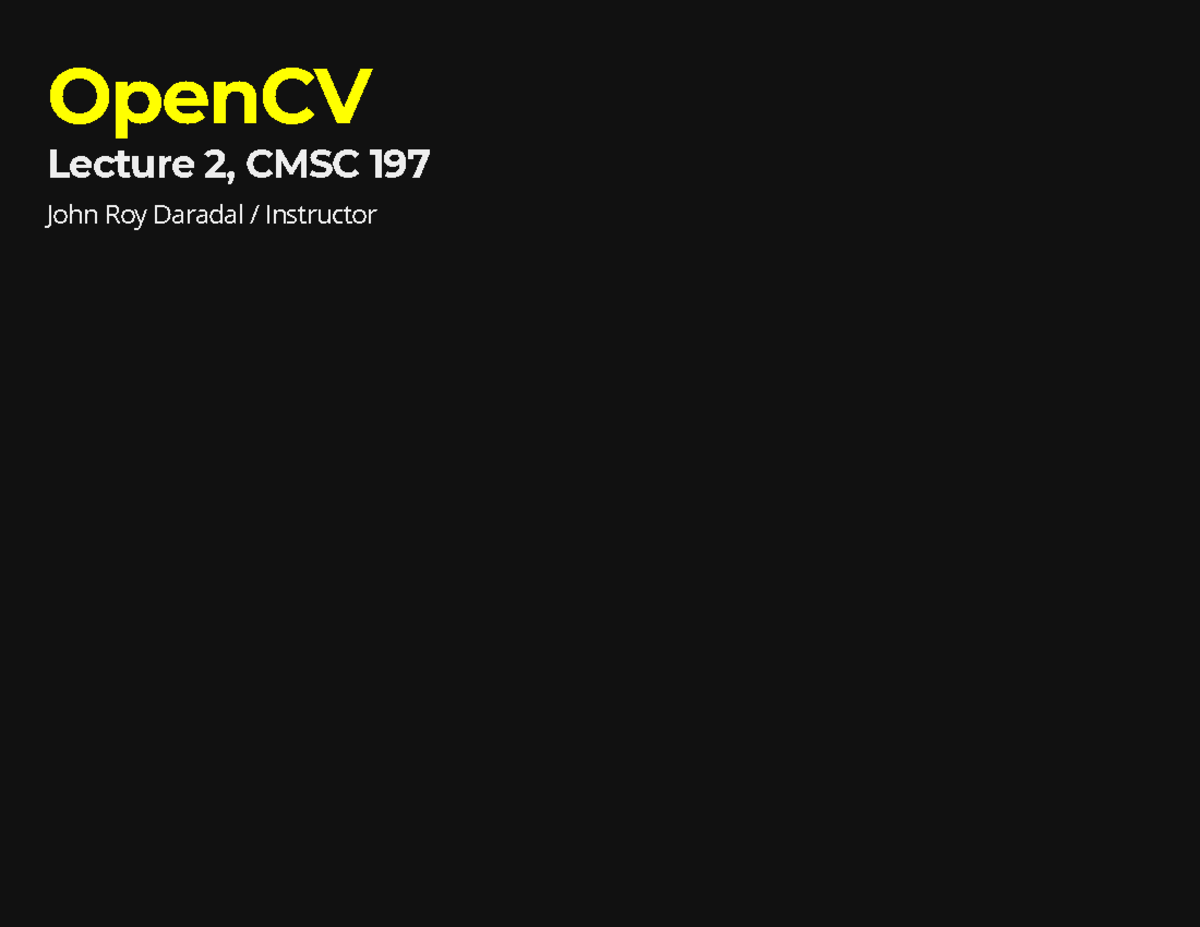 Open CV - OpenCV Lecture 2, CMSC 197 John Roy Daradal / Instructor Previously on CMSC 197 ...