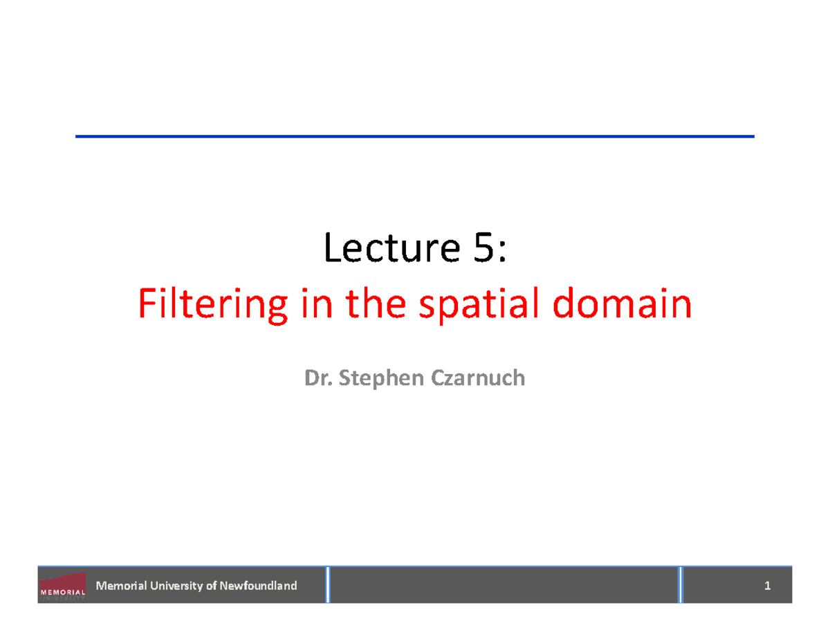 L05 - Spatial - Part 1 - Lecture 5: Filtering in the spatial domain Dr. Stephen Czarnuch Agenda ...